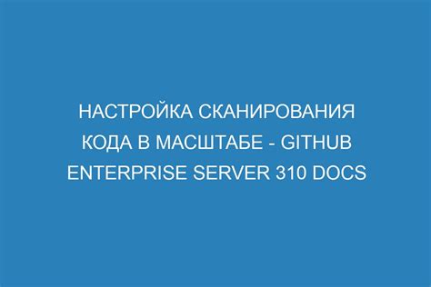 Настройка сканирования кода в масштабе Github Enterprise Server 310 Docs