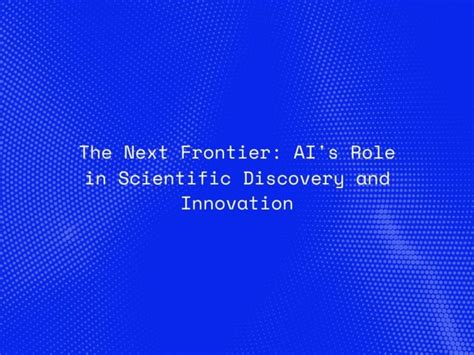 The Next Frontier Ais Role In Scientific Discovery And Innovation