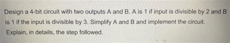 solved design a 4 bit circuit with two outputs a and b a is