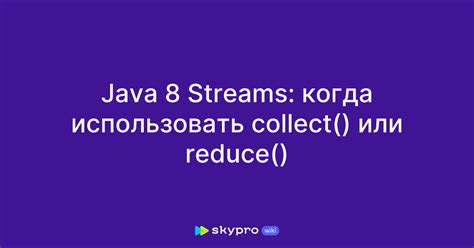 Java 8 Streams когда использовать Collect или Reduce