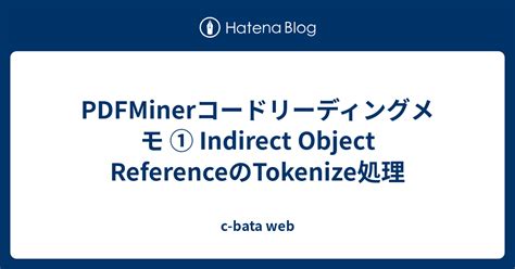 Pdfminerコードリーディングメモ ① Indirect Object Referenceのtokenize処理 C Bata Web