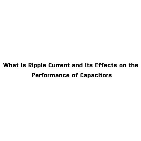 What Is Ripple Current And Its Effects On The Performance Of Capacitors