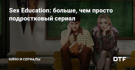 Sex Education больше чем просто подростковый сериал Кино и сериалы на DTF
