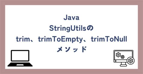 Java、stringutilsのtrim、trimtoempty、trimtonullメソッドについて解説 Javaエンジニアのつぶやき