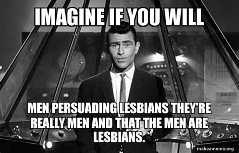 Imagine if you will Men persuading lesbians they're really men and that the men are lesbians ...