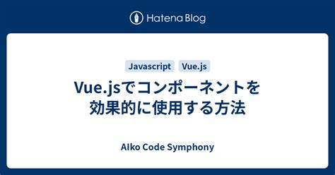 Vuejsでコンポーネントを効果的に使用する方法 Aiko Code Symphony