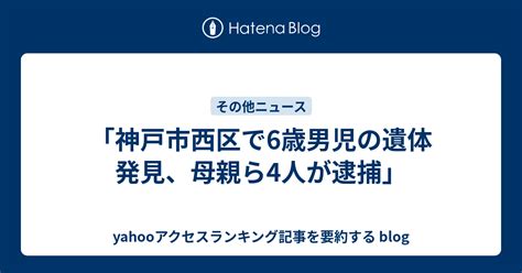 「神戸市西区で6歳男児の遺体発見、母親ら4人が逮捕」 Yahooアクセスランキング記事を要約する Blog