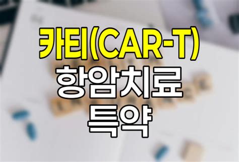 카티 Car T 항암약물허가치료 특약의 혁신적 보장 메모리유