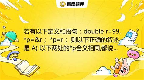 若有以下定义和语句：double R99pandr； Pr； 则以下正确的叙述是 A 以下两处的p含义相同都说明给指针变量p赋值