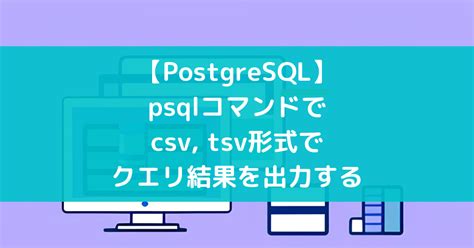 【postgresql】psqlコマンドでcsv tsv形式でクエリ結果を出力する suer til