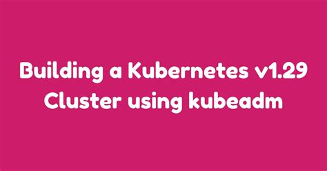 Building A Kubernetes V1 29 Cluster Using Kubeadm