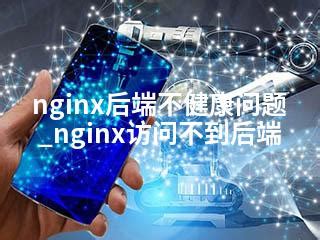 nginx后端不健康问题 nginx访问不到后端 树叶云