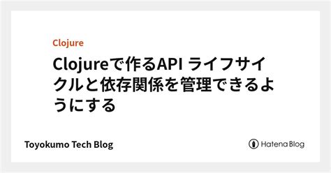 clojureで作るapi ライフサイクルと依存関係を管理できるようにする r lisp ja