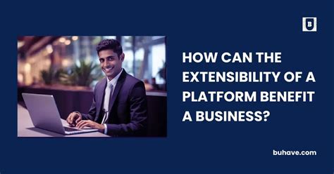 How Can The Extensibility Of A Platform Benefit A Business Buhave