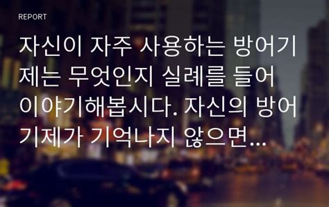 자신이 자주 사용하는 방어기제는 무엇인지 실례를 들어 이야기해봅시다 자신의 방어기제가 기억나지 않으면 영화나 드라마 캐릭터에서