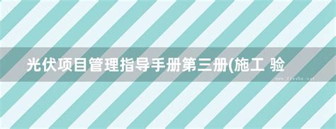 光伏项目管理指导手册第三册施工 验收 运维免费标准下载网