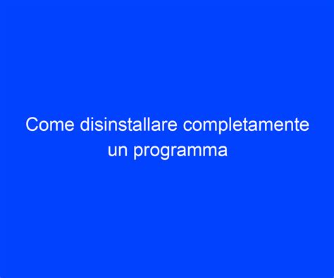 Come Disinstallare Completamente Un Programma