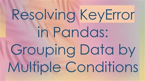 Resolving Keyerror In Pandas Grouping Data By Multiple Conditions