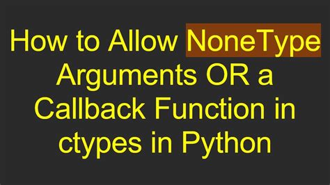 How To Allow Nonetype Arguments Or A Callback Function In Ctypes In