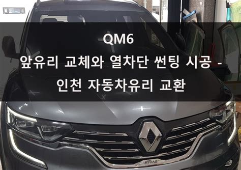 Qm6 앞유리 교체와 열차단 썬팅 시공 인천 자동차유리 교환 네이버 블로그