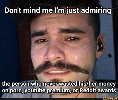 Don T Mind Me I M Just Admiring The Person Who Never Wasted Money On Porn Youtube Premium Or