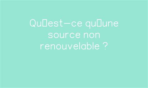 Quest Ce Quune Source Non Renouvelable Par Pass Educationfr