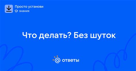 Что делать Без шуток Ответы Mail