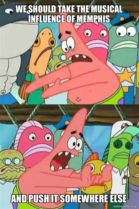 We Should Take The Musical Influence Of Memphis And Push It Somewhere Else Push It Somewhere