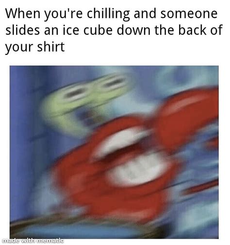 When Youre Chilling And Someone Slides An Ice Cube Down The Back Of