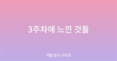 개발 일기 3주차 때 느낀 것들