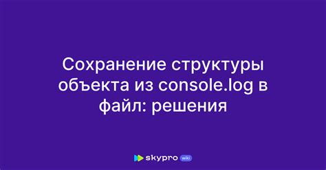 Сохранение структуры объекта из console log в файл решения