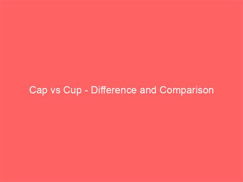 Cap Vs Cup Difference And Comparison