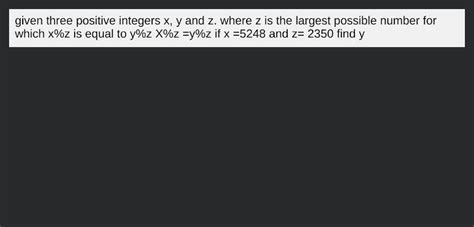 Given Three Positive Integers X Y And Z Where Z Is The Largest Possible