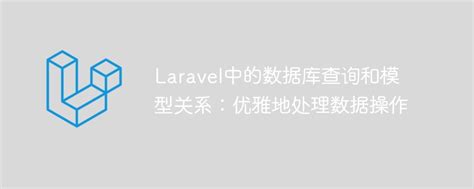 Laravel中的数据库查询和模型关系：优雅地处理数据操作 美云