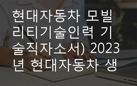 현대자동차 모빌리티기술인력 기술직자소서 2023년 현대자동차 생산기술직 자기소개서 예문 현대자동차 자신이 모빌리티 기술인력이라고 생각하는 이유 차별화된 본인만의 강점