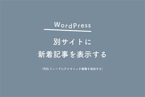 【wordpress】別サイトにアイキャッチ画像付きの新着記事を表示する（rssフィードで簡単に） 125naroom デザインする