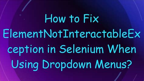 How To Fix Elementnotinteractableexception In Selenium When Using Dropdown Menus Youtube