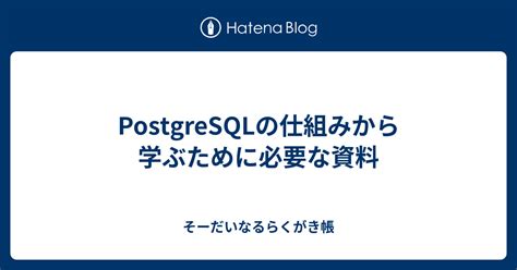 Postgresqlの仕組みから学ぶために必要な資料 そーだいなるらくがき帳