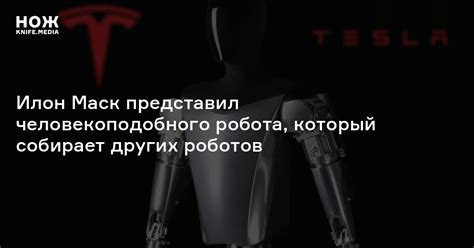 Илон Маск представил человекоподобного робота который собирает других роботов — Нож