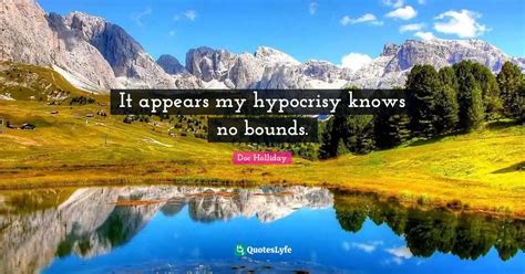 It Appears My Hypocrisy Knows No Bounds Quote By Doc Holliday