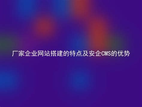 厂家企业网站搭建的特点及安企cms的优势 安企cms anqicms