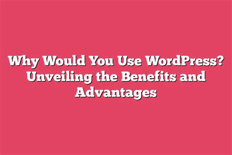 Why Would You Use Wordpress Unveiling The Benefits And Advantages Cms Pursuits