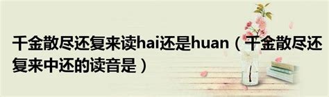 千金散尽还复来读hai还是huan千金散尽还复来中还的读音是 齐聚生活网 千金散尽还复来读hai还是huan千金散尽还复来中还的读音是 齐聚生活网