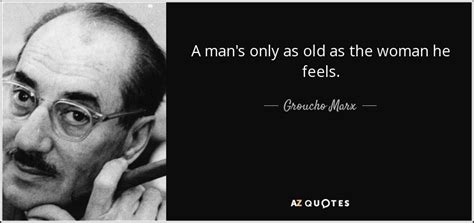 Groucho Marx Quote A Mans Only As Old As The Woman He Feels