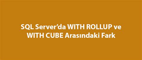 Sql Serverda With Rollup Ve With Cube Arasındaki Fark Sql Server
