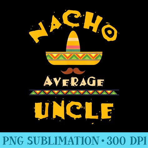 Nacho Average Uncle Cute Mexican Uncle Download Png Pictur Inspire Uplift