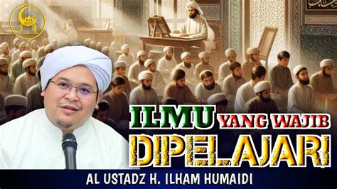 ilmu yang wajib dipelajari al ustadz h ilham humaidi youtube