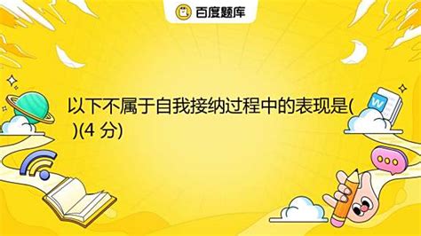 以下不属于自我接纳过程中的表现是 4 分 A 主观认识自我 B 善待自己的短处 C 付诸实践 D 积极心态对待挫折百度教育