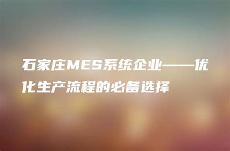 石家庄mes系统企业——优化生产流程的必备选择 金智达软件