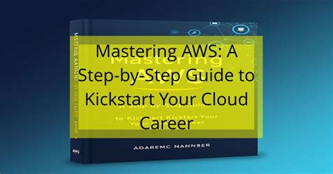 Mastering Aws A Step By Step Guide To Kickstart Your Cloud Career